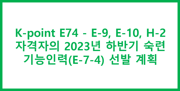 K-point E74 - E-9, E-10, H-2 자격자의 2023년 하반기 숙련기능인력(E-7-4) 선발 계획 안내 ...
