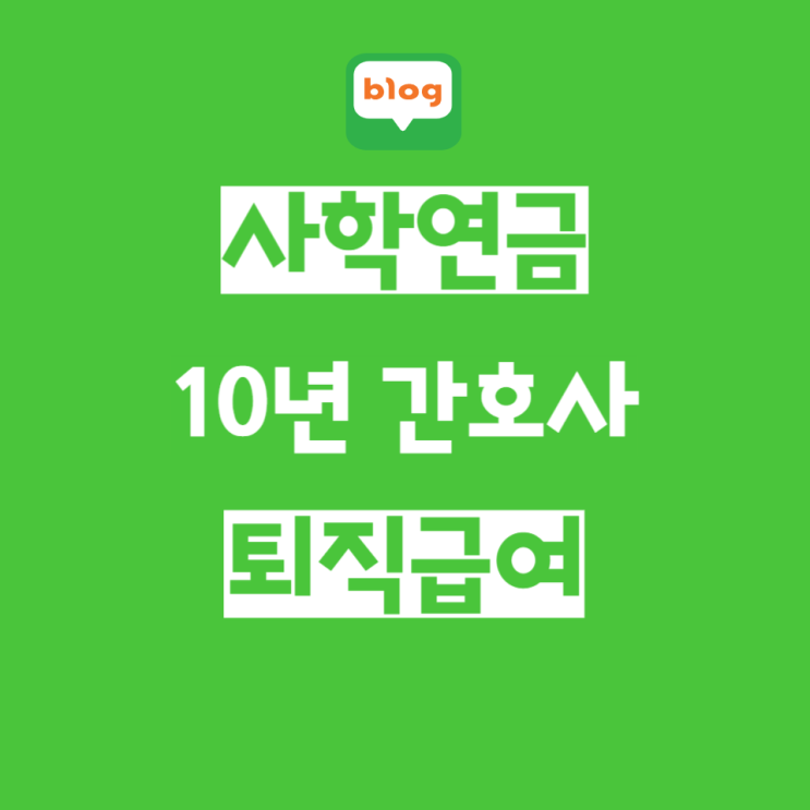 대학병원 간호사 퇴사 사학연금 퇴직금 퇴직급여 퇴직일시금 퇴직수당 네이버 블로그