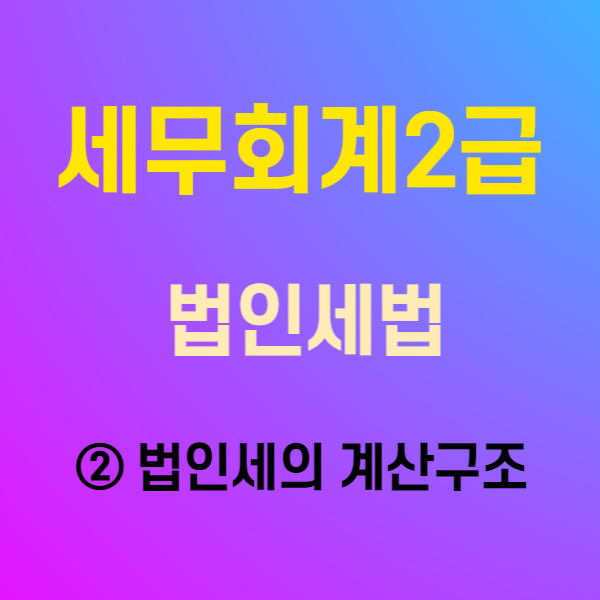 세무회계2급 법인세법 ② 법인세의 계산구조익금산입손금불산입세무조정소즉금액조정합계표과세표준및세액조정계산서현금
