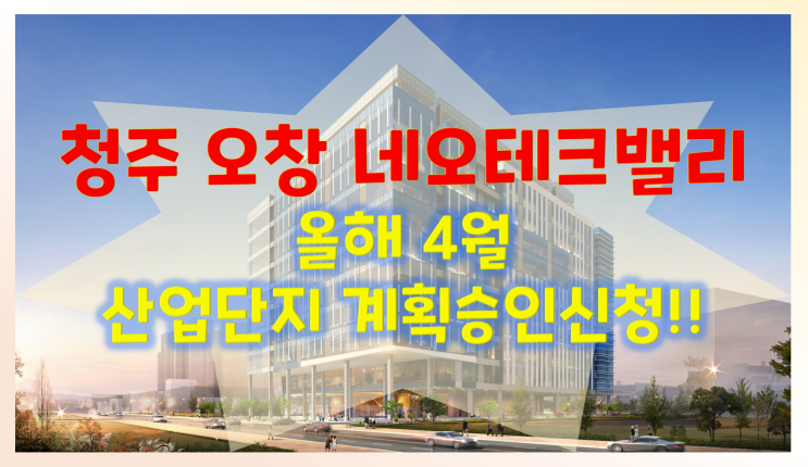청주 오창 네오테크밸리 4월 산업단지 계획승인신청 네이버 블로그