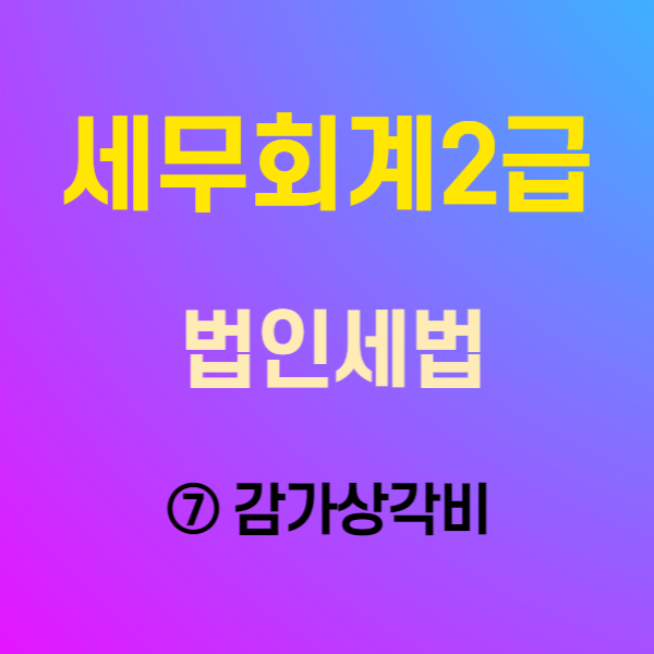 세무회계2급 법인세법 ⑦ 감가상각비임의상각제도한도사용수익기부자산시부인부인액부족액상각방법신고변경즉시상각의제
