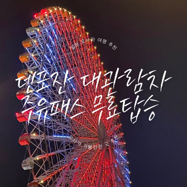일본 오사카 여행 8 오사카 가볼만한 곳 오사카 여행 코스 추천 덴포잔 대관람차 주유패스 무료 탑승 후기 네이버 블로그