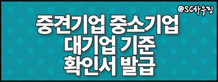 대기업 중견기업 중소기업 기준 및 중소기업확인서 발급 네이버 블로그