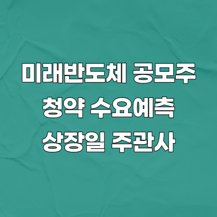 미래반도체 공모주 청약 수요예측 상장일 주관사 공모가 네이버 블로그
