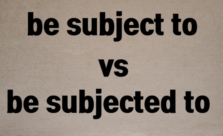 'be subject to' 와 'be subjected to' : 차이점 제대로 이해하고 해석하기 : 네이버 블로그