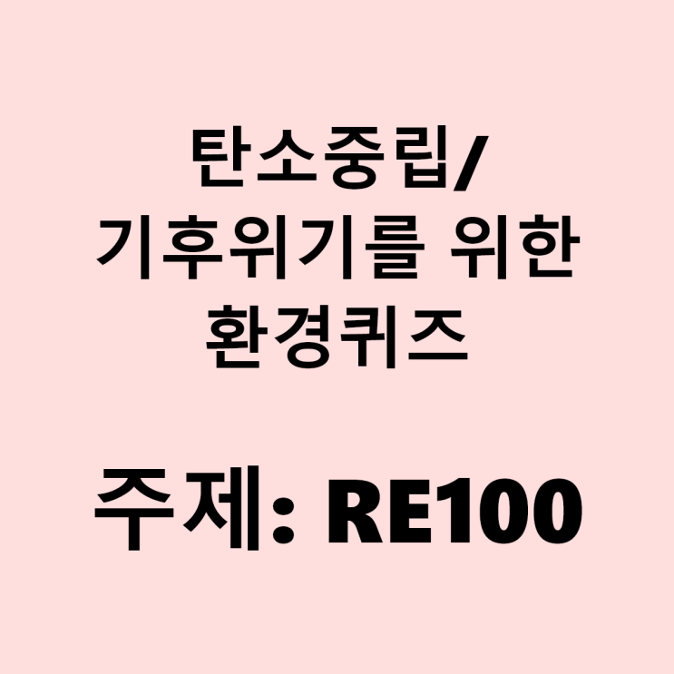 탄소중립/기후위기를 대비하는 환경퀴즈 : RE100 : 네이버 블로그