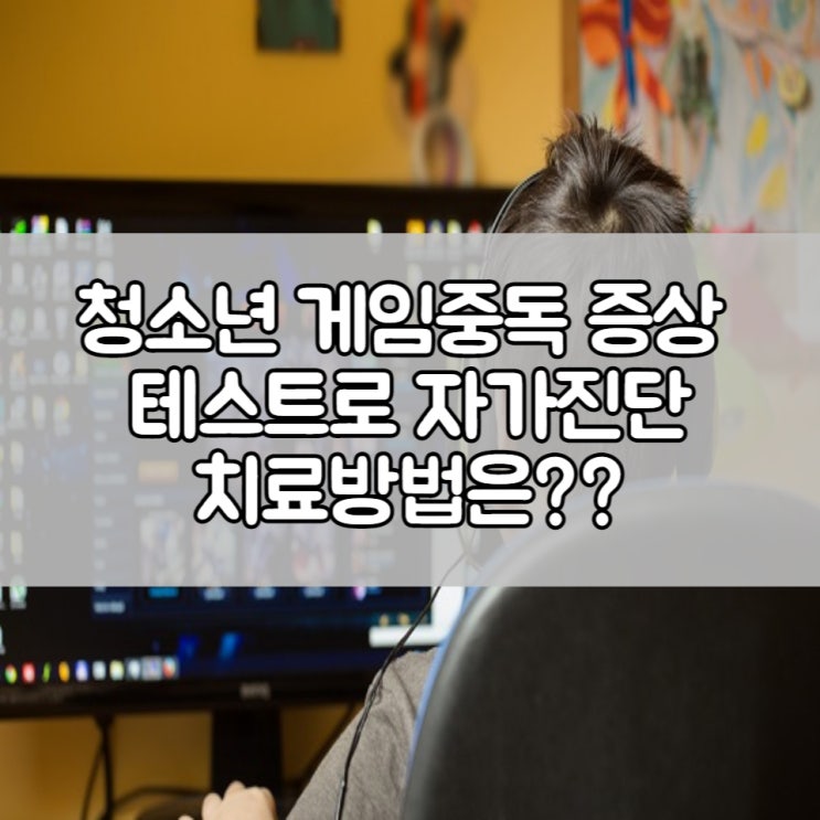 청소년 게임중독 증상 테스트로 자가진단과 치료방법은?? : 네이버 블로그