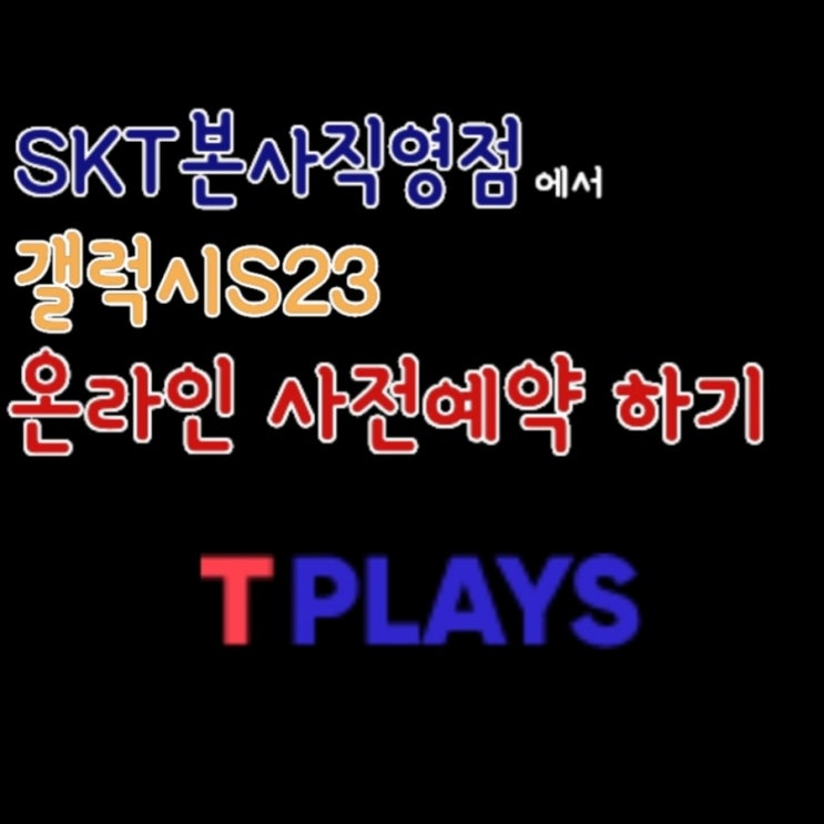 SKT 갤럭시S23 사전예약 (SKT본사직영점 & T-plays 온라인 사전예약) : 네이버 블로그