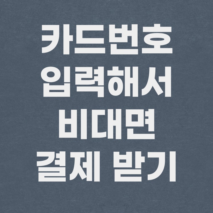 카드단말기 없이 카드번호만 입력해서 비대면 결제 받기 네이버 블로그