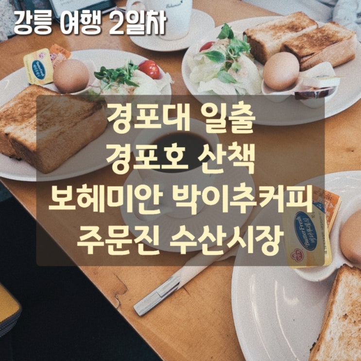 강릉여행 2일차 경포대 일출 경포호 산책 보헤미안 박이추커피 주문진 수산시장 양미리 도루묵구이 네이버 블로그
