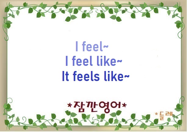 [잠깐영어] I feel, I feel like, It feels like 표현을 아시나요? : 네이버 블로그