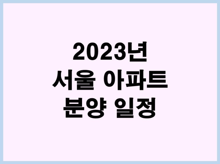 2023년 서울 분양 예정 아파트 및 월별 분양일정 네이버 블로그