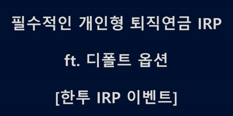 필수적인 개인형 퇴직연금 IRP [ft. 디폴트 옵션 및 한투 IRP 이벤트] : 네이버 블로그