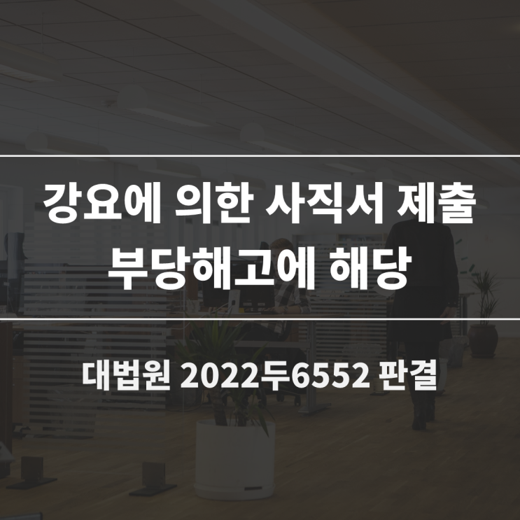 사직 의사 없는 근로자에게 어쩔 수 없이 사직서를 작성, 제출하게 한 것은 실질적으로 해고에 해당한다(강요에 의한 사직과 부당 ...