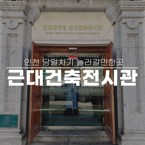 인천 관광지 당일치기 놀러갈만한곳 개항장거리 개항장 근대건축전시관 네이버 블로그