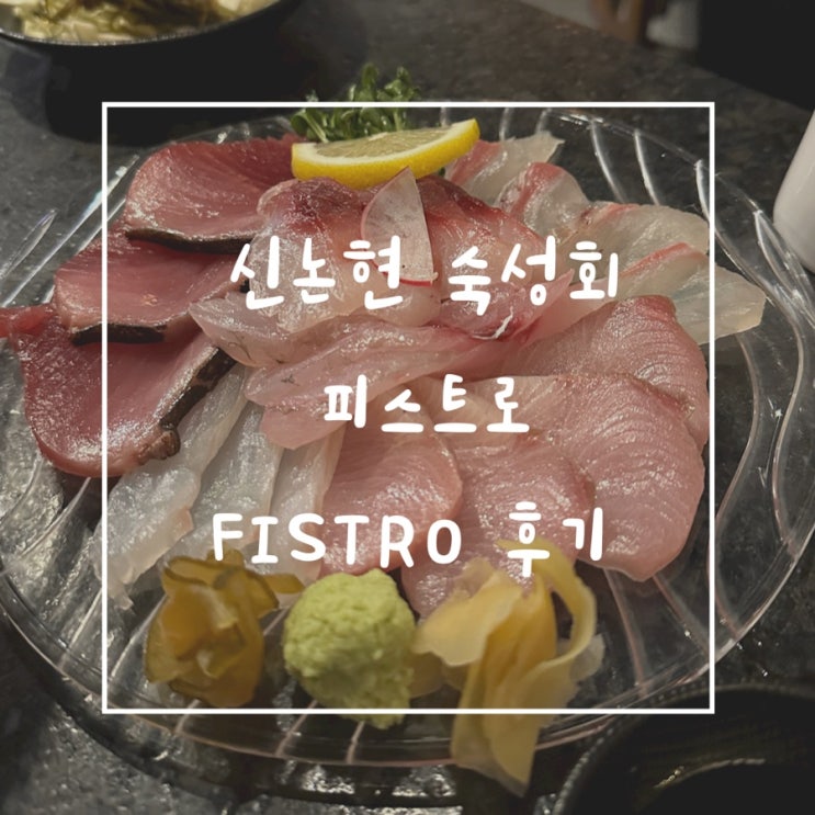 내돈내산 신논현 숙성회 술집 피스트로 FISTRO : 네이버 블로그