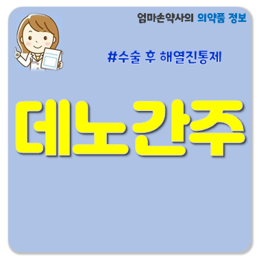 데노간주 수술 후 통증 신속한 해열 진통 효능 성분 부작용 주의사항 용법 : 네이버 블로그