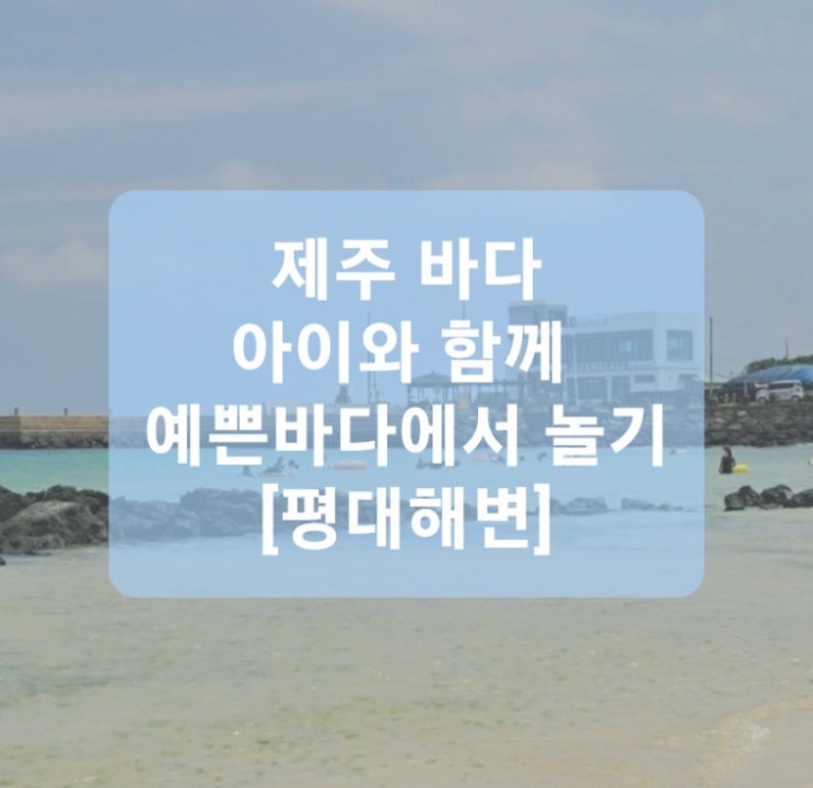 아이랑 제주여행 바다 추천 파도가 잔잔하고 모래놀이가능한 예쁜 제주바다 평대해변 Feat주변에 감성카페 많음 네이버 블로그