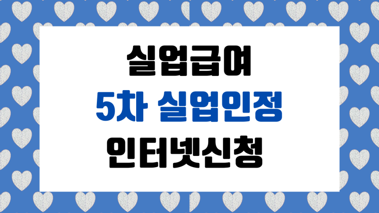 실업급여 실업급여 5차 실업인정 인터넷 신청방법 워크넷 입사지원온라인 취업특강 네이버 블로그