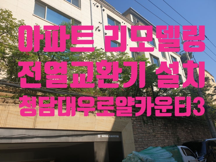 서울시 강남구 청담동 청담대우로얄카운티3차 리모델링 환기시스템 전열교환기 교체 설치 및 추가 보완 설치 시공사례 네이버 블로그