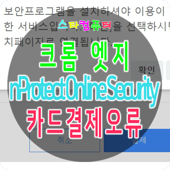 크롬 엣지 카드결제 Nprotect Online Security 보안프로그램 설치 계속 나올때 무한설치 재설치 실행안됨 해결방법