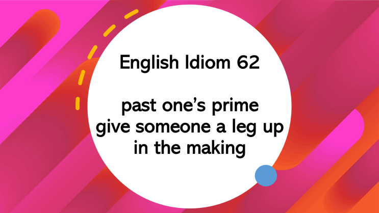 영어 이디엄 62 past one's prime / give someone a leg up / in the making + 미셸 ...
