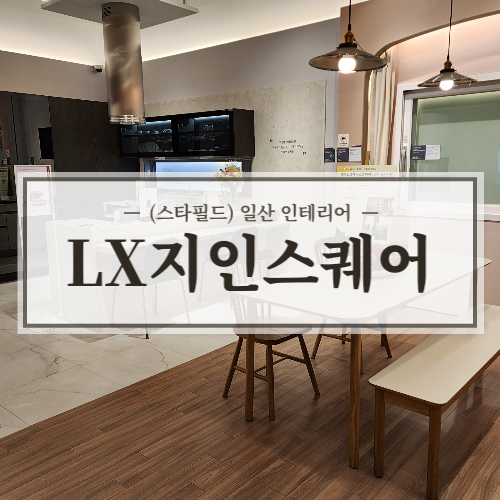 일산인테리어 고양스타필드 Lx지인스퀘어 상담 후기 네이버 블로그