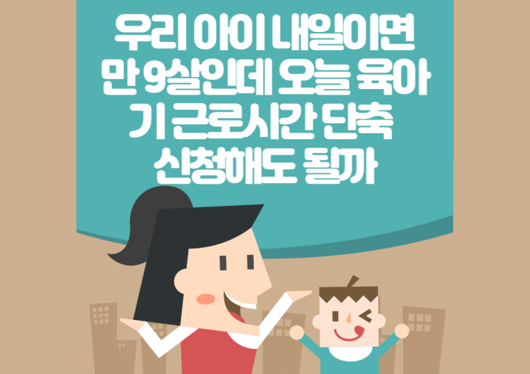 군포노무사 산본노무사 안양노무사 우리 아이 내일이면 만 9살인데 오늘 육아기 근로시간 단축 신청해도 될까 네이버 블로그