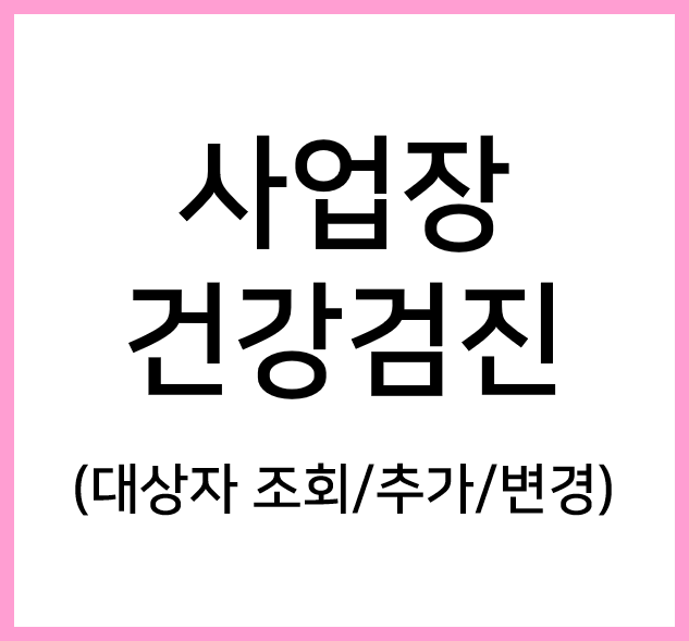 인사노무 사업장 건강검진 대상자 조회추가변경 방법 네이버 블로그