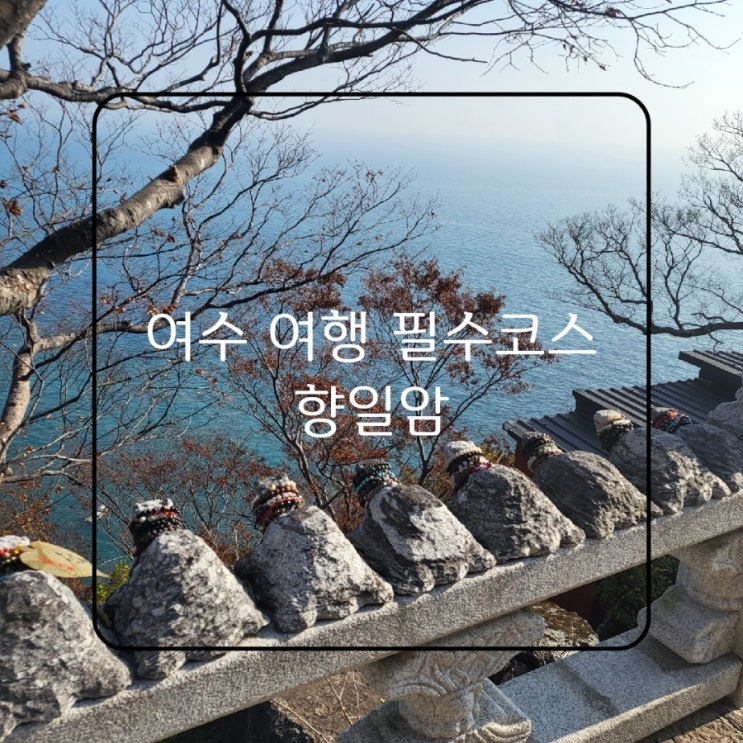 여수 여행 가볼만한곳 향일암 주차 입장료 가는법 계단코스 등 필수코스로 추천 네이버 블로그