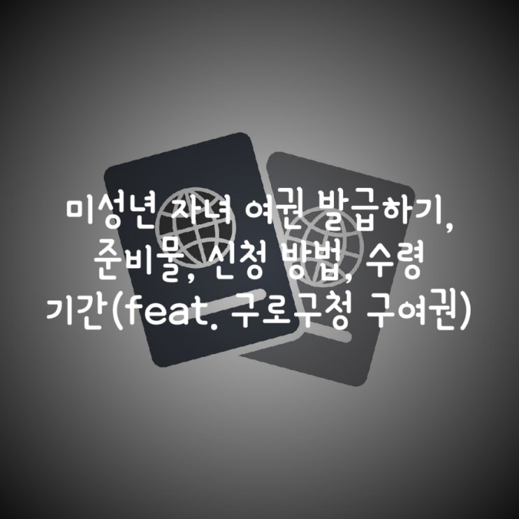미성년 자녀 아기 여권 발급하기 준비물 신청 방법 수령 기간feat 구로구청 구여권 네이버 블로그