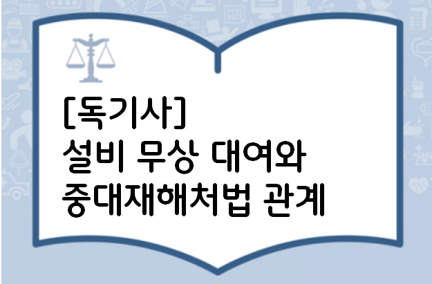 독기사 협력사에 설비를 무상대여 시 중처법에 따른 안전 및 보건 확보의무 대상이 될까2편 네이버 블로그