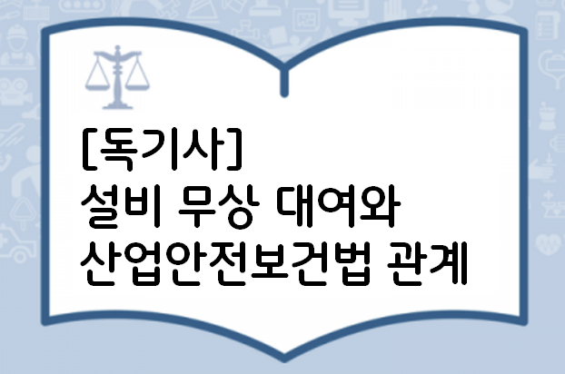 독기사 협력사에 설비를 무상대여 시에도 도급에 따른 산업재해예방조치 대상이 될 수 있다1편 네이버 블로그
