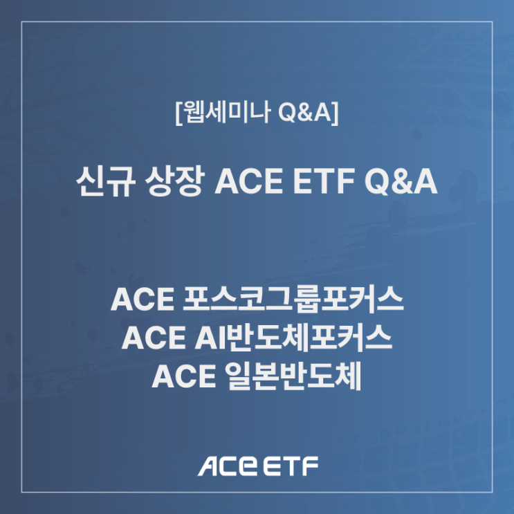 신규 상장 ETF(ACE 포스코그룹포커스, ACE AI반도체포커스, ACE 일본반도체) 웹세미나 Q&A : 네이버 블로그