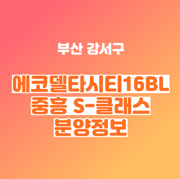 부산 에코델타시티 중흥 S 클래스16블록 분양가 분석 전매제한 중도금 평면도 모델하우스 위치 등 Feat