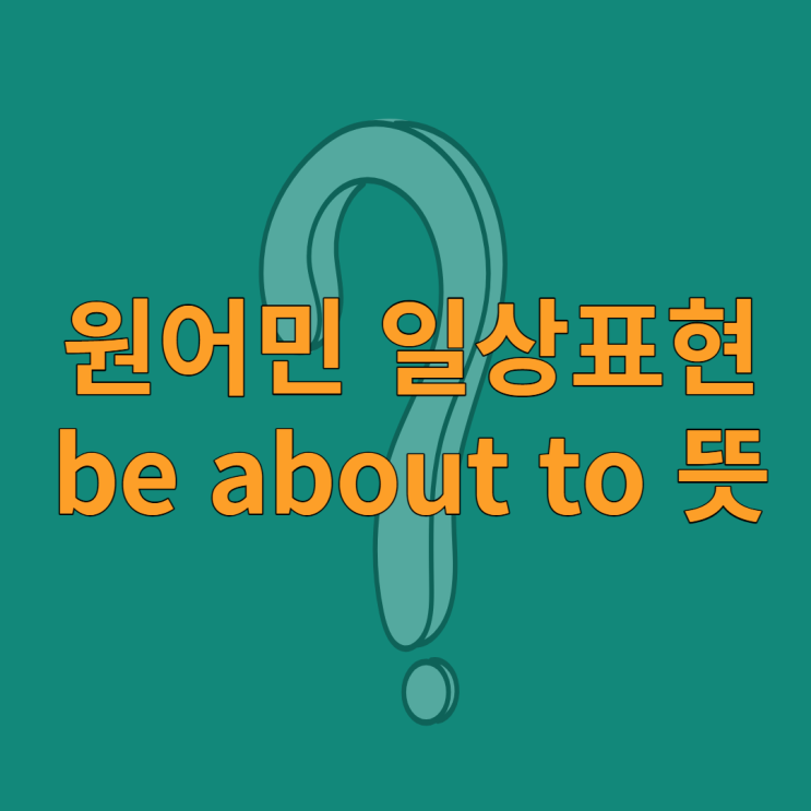 원어민 일상표현 be about to 뜻 : 네이버 블로그