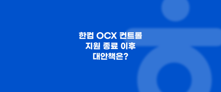 한컴(한글) OCX 컨트롤 종료 발표! 우리 기업은 어떻게 해야 할까? : 네이버 블로그