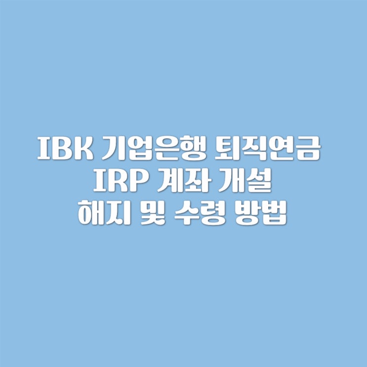 IBK 기업은행 퇴직연금 IRP 계좌 개설, 해지, 수령 방법 및 후기 : 네이버 블로그