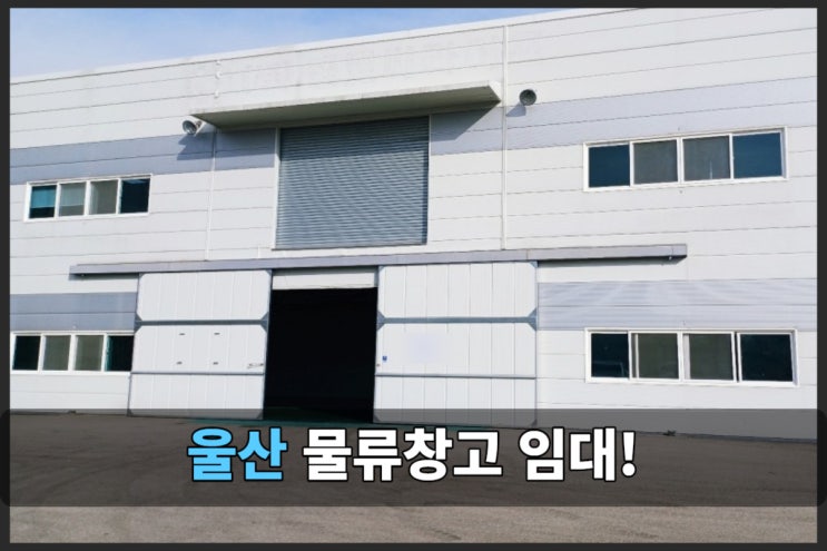 울산 물류 창고 임대 소식 넓은 공간 저렴한 임대료 우수한 접근성 네이버 블로그