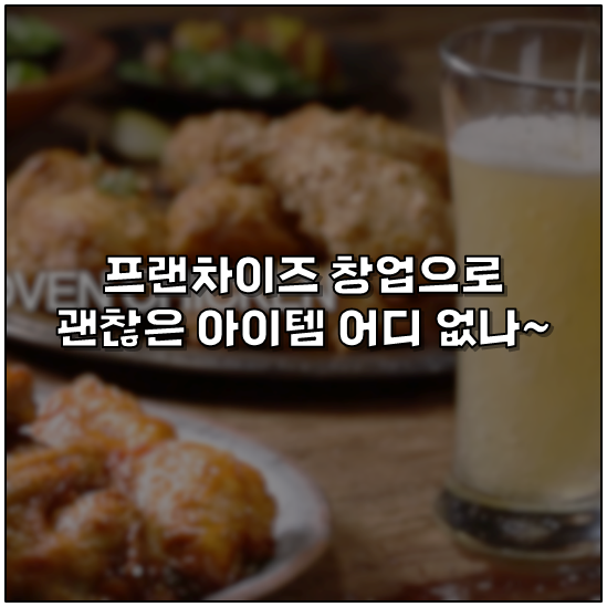 프랜차이즈 창업 프렌차이즈 사업으로 괜찮은 아이템 어디 없나 네이버 블로그