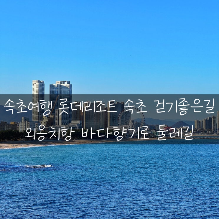 속초여행 롯데리조트 속초 걷기좋은길 외옹치항 바다향기로 둘레길 네이버 블로그
