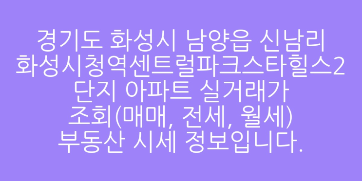경기도 화성시 남양읍 신남리 화성시청역센트럴파크스타힐스2단지 아파트 실거래가 조회매매 전세 월세 부동산 시세 정보입니다