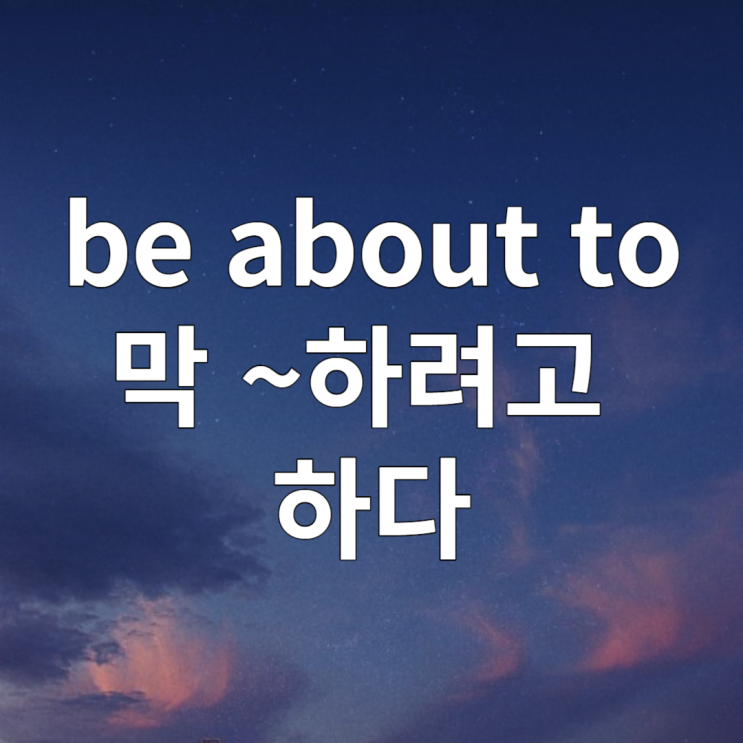 be about to 뜻 예문 정리하기 : 네이버 블로그