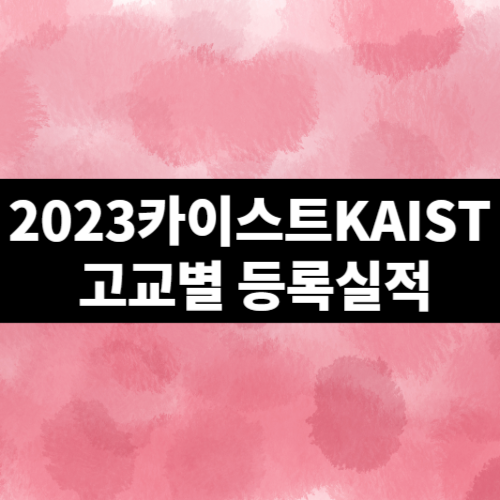 2023 카이스트 고교별 등록실적 KAIST 학사과정 등록생 현황 한과영 1위 등록실적 합격실적 : 네이버 블로그
