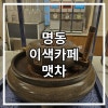 명동 이색카페 맷차metcha 맷돌로 커피랑 말차 갈아주는 특별한 카페 방문했어요 네이버 블로그