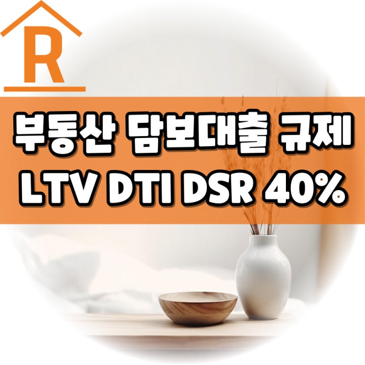 부동산 담보대출 규제 주담대 LTV DTI 및 차주단위 DSR 40% 요약 : 네이버 블로그