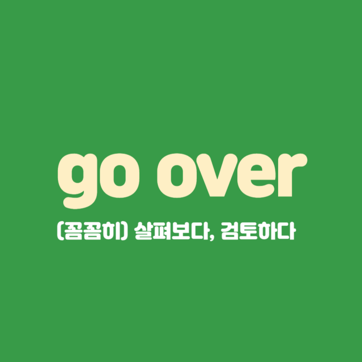 비즈니스영어 구동사 go over look over 차이점/ 검토하다 살펴보다 영어로 : 네이버 블로그