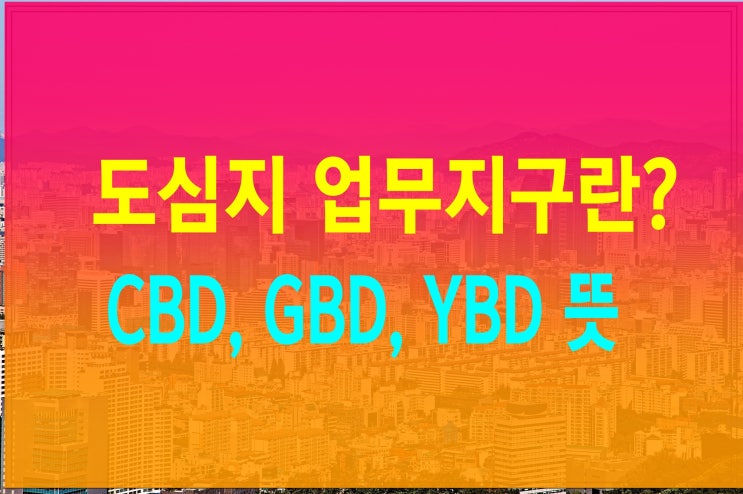 업무특화지역 서울 3대 업무지구 CBD,GBD,YBD 지역 및 용어 뜻. : 네이버 블로그