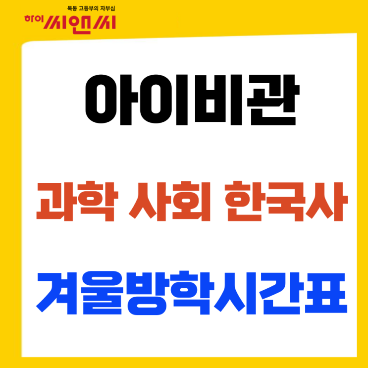 목동하이씨앤씨 아이비관 겨울방학시간표통합과학 생명과학 화학 물리 지구과학 통합사회 한국사 사회문화 생물과윤리 네이버 블로그
