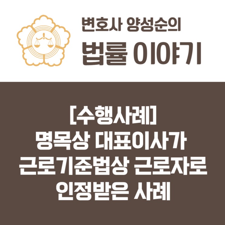 수행사례 명목상 대표이사가 근로기준법상 근로자로 인정받은 사례 체불임금 진정 후 체불임금 등 사업주 확인서 발급 사례